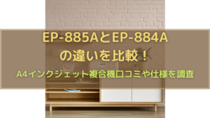 EP-885AとEP-884Aの違いを比較！A4インクジェット複合機口コミや仕様を調査 | 商品情報