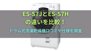 ES-S7JとES-S7Hの違いを比較！ドラム式洗濯乾燥機口コミや仕様を調査 | 商品情報