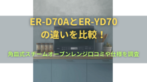 ER-D70AとER-YD70の違いを比較！角皿式スチームオーブンレンジ口コミや仕様を調査 | 商品情報