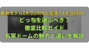 最新モデルER-D100Bと型落ちER-D100A、どっちを選ぶべき？徹底比較ガイド｜石窯ドームの魅力と違いを解説 | 商品情報